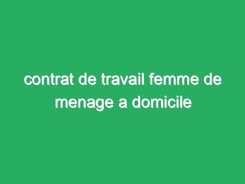 contrat de travail femme de menage a domicile